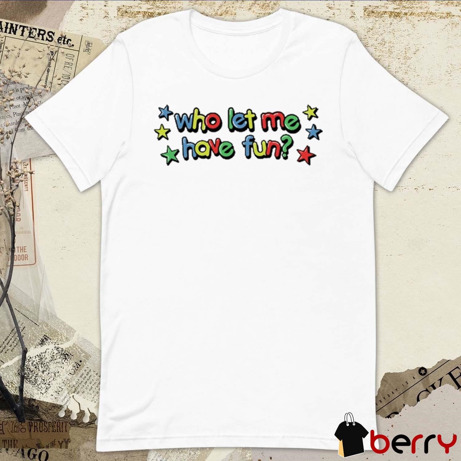 Who Let Me Have Fun t-shirt, hoodie, sweater, long sleeve and tank top