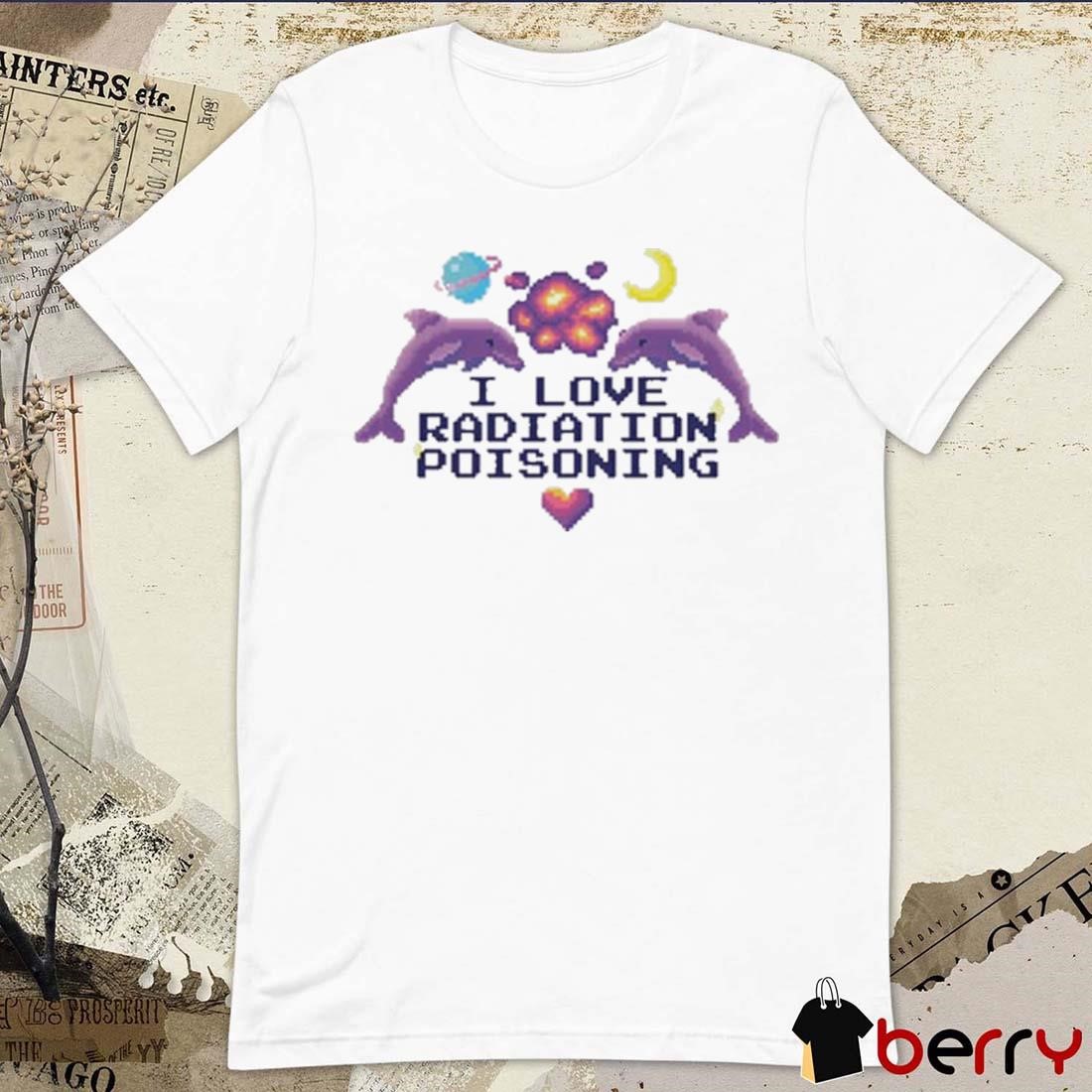 Official I Love Radiation Poisoning t-shirt, hoodie, sweater, long ...